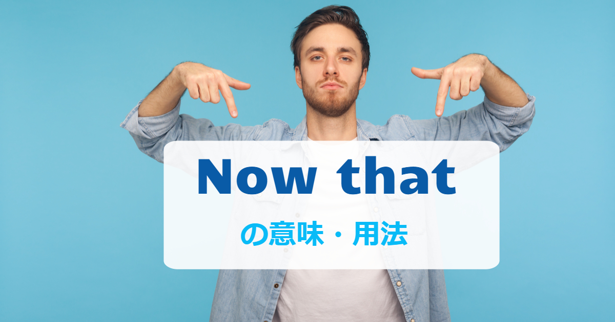 接続詞「now that」の意味と用法まとめ！「because」との違いも解説。 | うなぎ先生の英文法の復習-TOEICや英検、受験の英作文対策に！